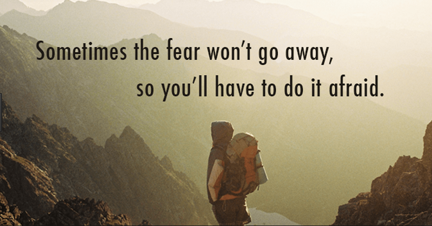 Sometimes the fear won’t go away, so you’ll have to do it afraid ...